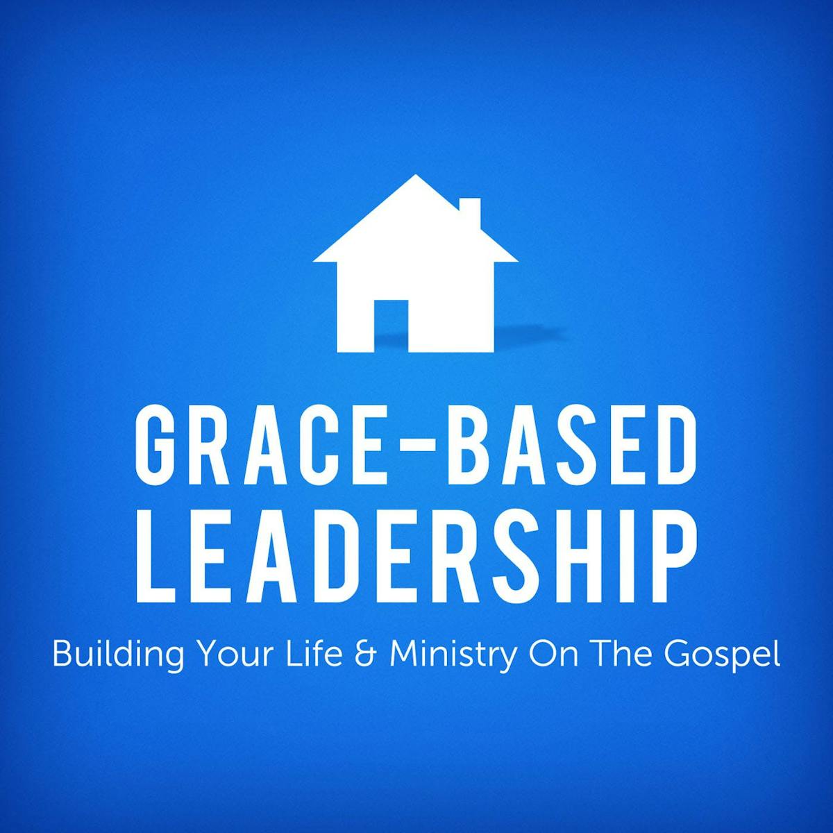 Grace-Based Leadership—Building Your Life & Ministry On The Gospel ...